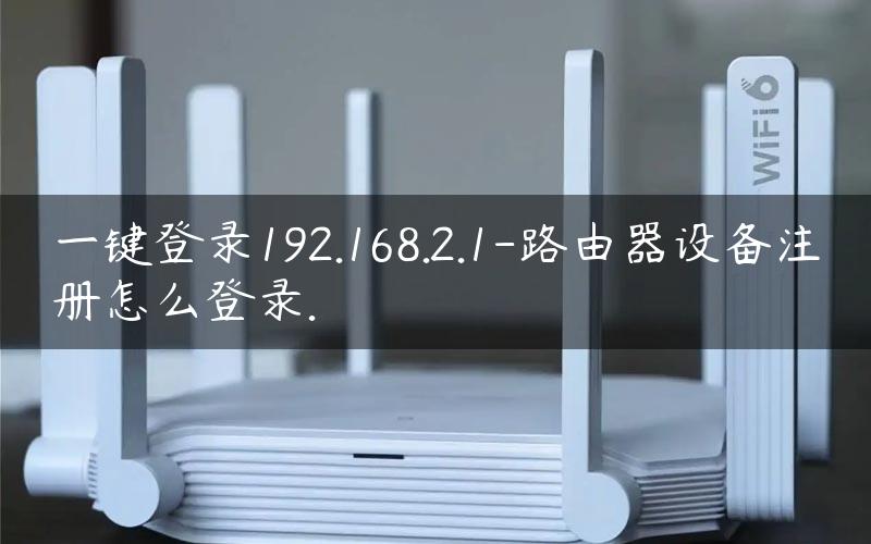 一键登录192.168.2.1-路由器设备注册怎么登录. - 路由器大全