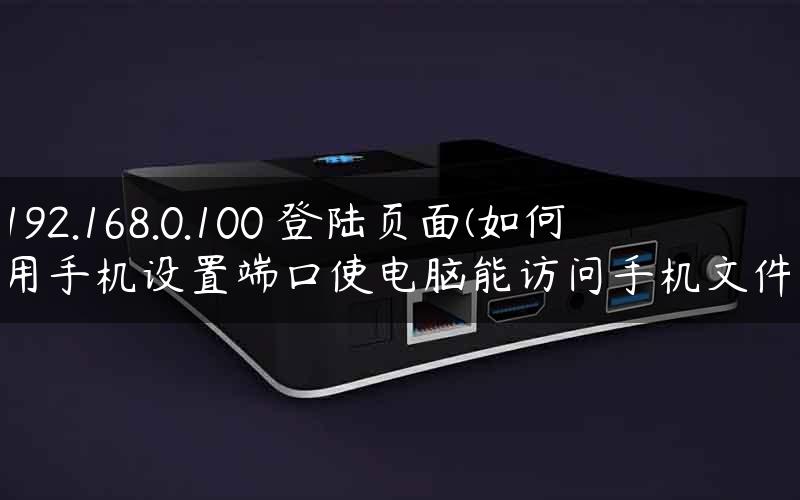 192.168.0.100 登陆页面(如何用手机设置端口使电脑能访问手机文件) - 路由器大全