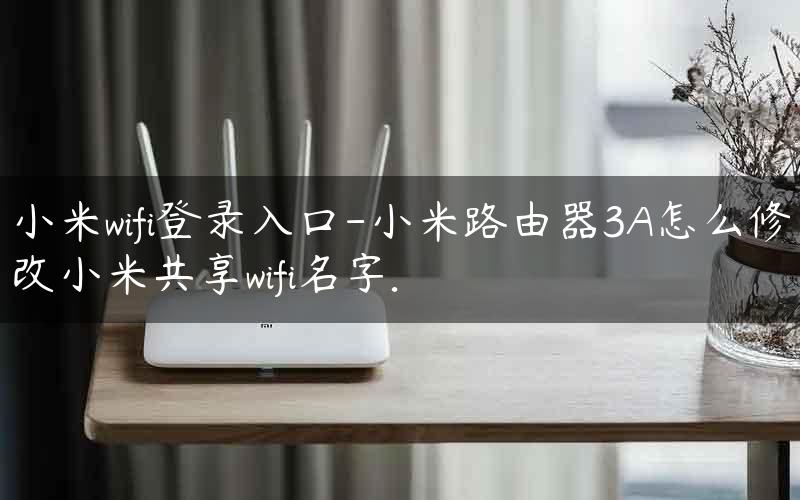 小米wifi登录入口-小米路由器3A怎么修改小米共享wifi名字. - 路由器大全