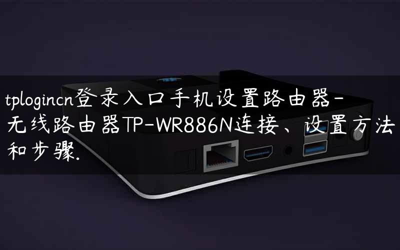 tplogincn登录入口手机设置路由器-无线路由器TP-WR886N连接、设置方法和步骤. - 路由器大全